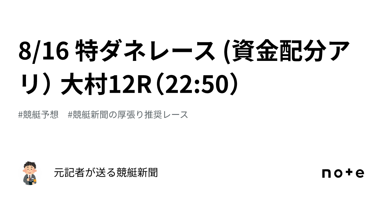 8/16 特ダネレース (資金配分アリ） 大村12R（22:50）｜元記者が送る競艇新聞