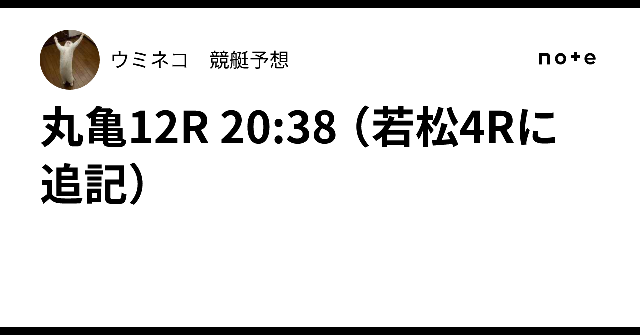 丸亀12R 20:38 （若松4Rに追記）｜ウミネコ 競艇予想