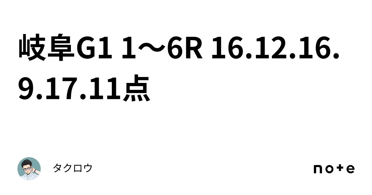 岐阜G1 1〜6R 16.12.16.9.17.11点｜タクロウ