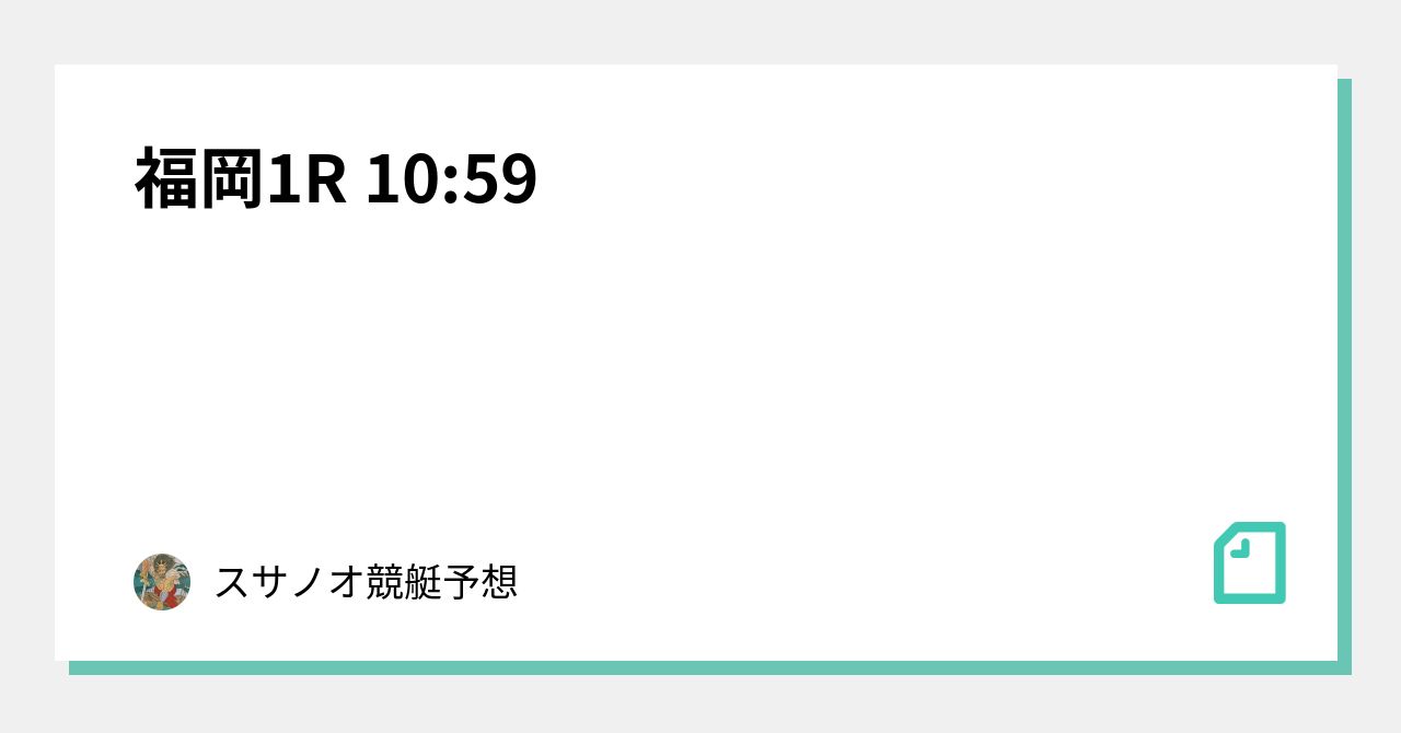 福岡1R 10:59｜🔥スサノオ競艇予想🔥｜note