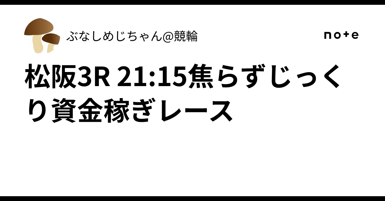 松阪3R 21:15🔥👍焦らずじっくり資金稼ぎレース👍🔥｜ぶなしめじちゃん@競輪