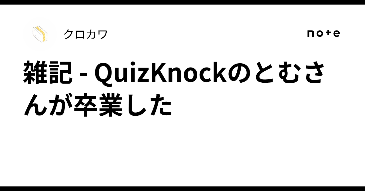 雑記 - QuizKnockのとむさんが卒業した｜クロカワ