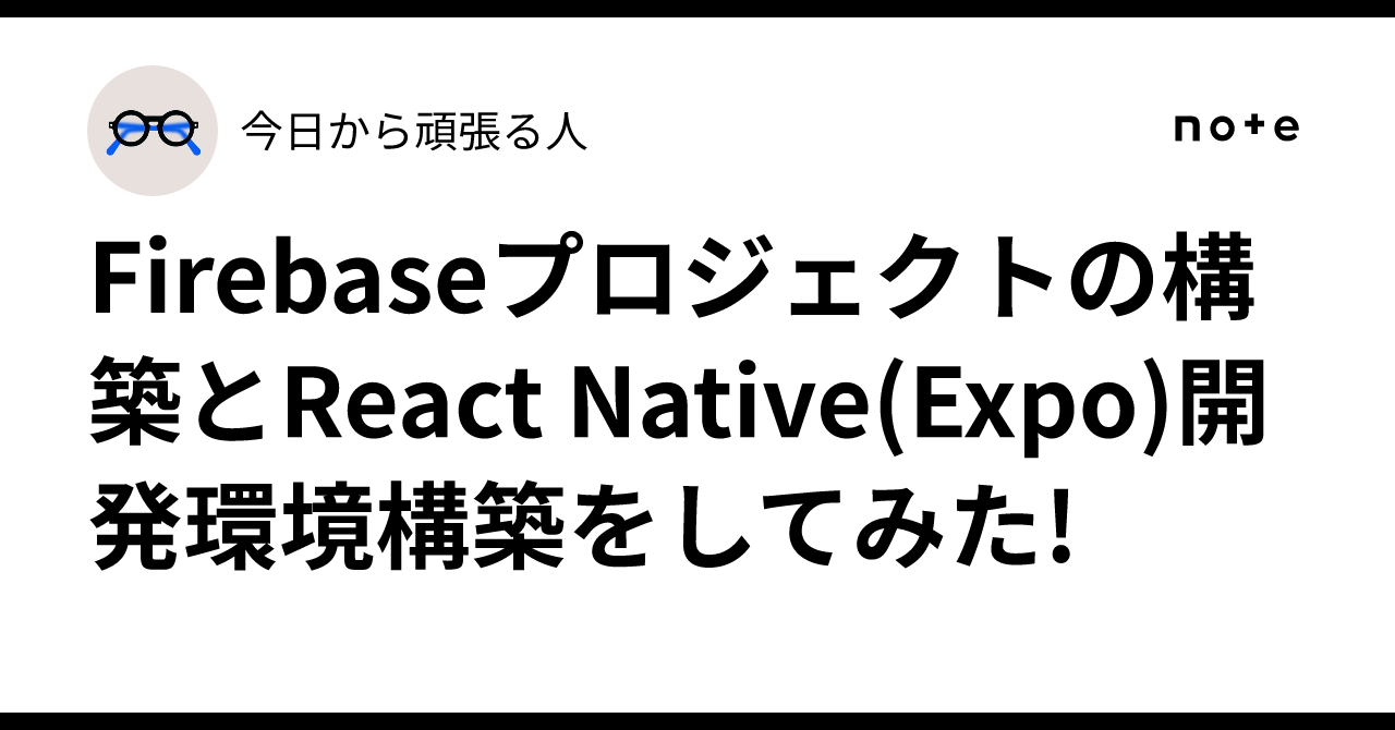 Firebaseプロジェクトの構築とReact Native(Expo)開発環境構築をしてみた!｜今日から頑張る人