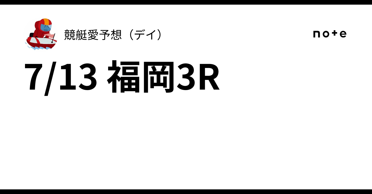7/13 福岡3R｜競艇愛予想 ️（デイ）