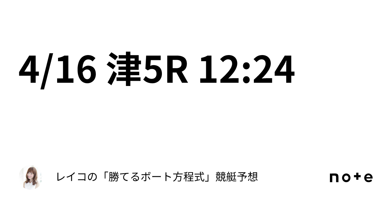 4/16 津5R 12:24｜レイコの「勝てるボート方程式」💄競艇予想