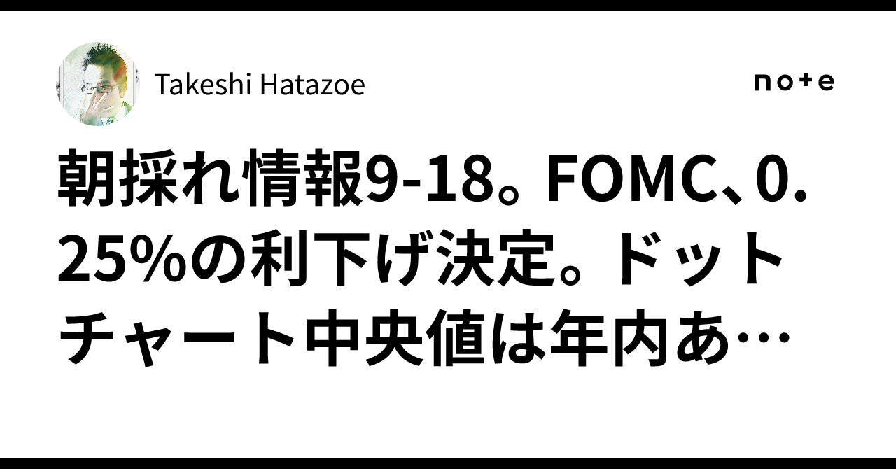 朝採れ情報9-18。FOMC、0.25%の利下げ決定。ドットチャート中央値は年内あと2回を示す｜Takeshi Hatazoe
