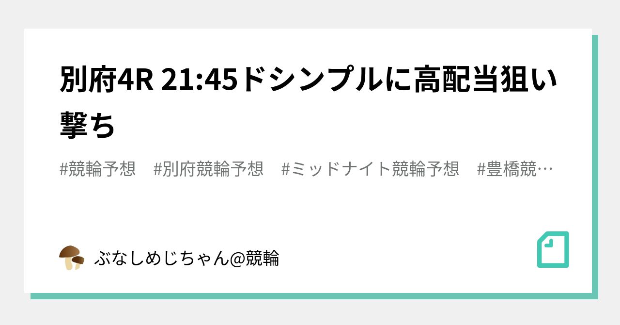 別府4R 21:45🔥⚠️ドシンプルに高配当狙い撃ち⚠️🔥｜ぶなしめじちゃん@競輪｜note