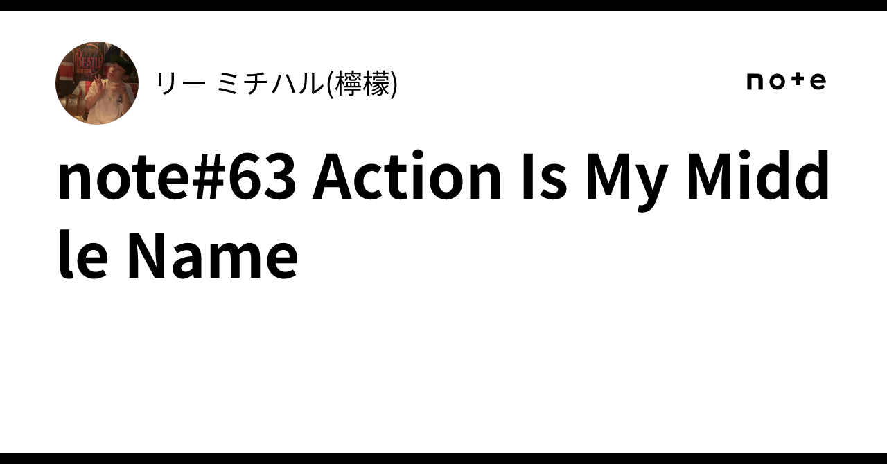 note#63 Action Is My Middle Name｜リー ミチハル(檸檬)