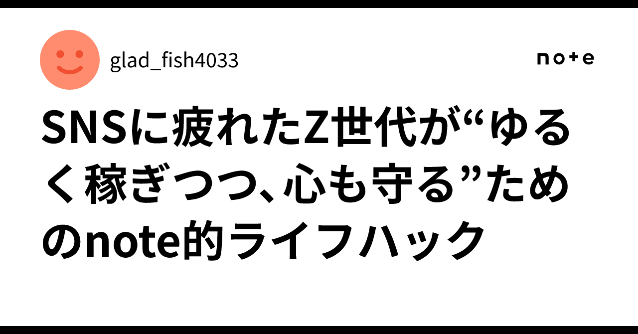 SNSに疲れたZ世代が“ゆるく稼ぎつつ、心も守る”ためのnote的ライフハック｜glad_fish4033
