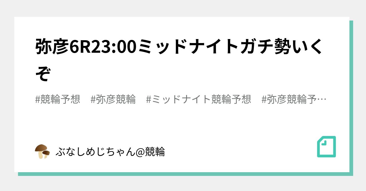 弥彦6R23:00‼️💯ミッドナイトガチ勢いくぞ💯‼️｜ぶなしめじちゃん@競輪
