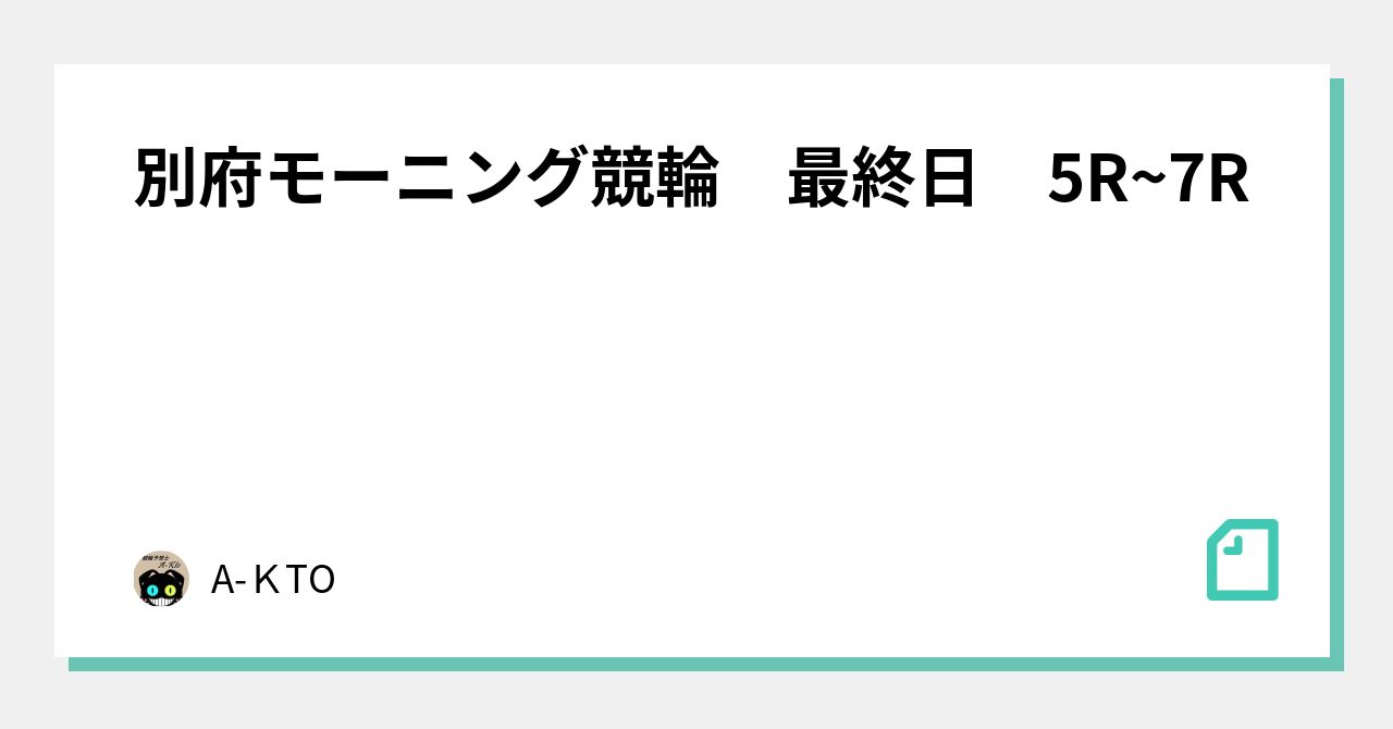 別府モーニング競輪 最終日 5R~7R ｜A-KTO｜note