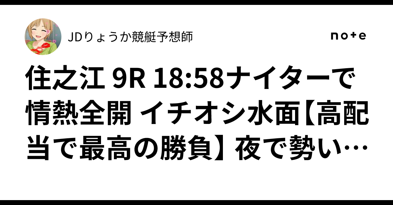 👑🌌住之江 9R 18:58🌌👑ナイターで情熱全開🌊💕 イチオシ水面🏆【高配当で最高の勝負】🎀🎯 夜で勢い爆走バトル！🌙｜JDりょうか 💖競艇予想師💖