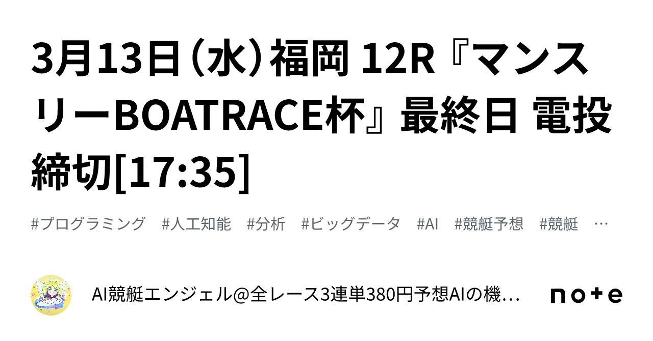 3月13日（水）福岡 12R 『マンスリーBOATRACE杯』 最終日 電投締切[17:35]｜AI競艇エンジェル@全レース3連単380円予想 AIの機械学習で驚異の的中率＆回収率 フォロバ100