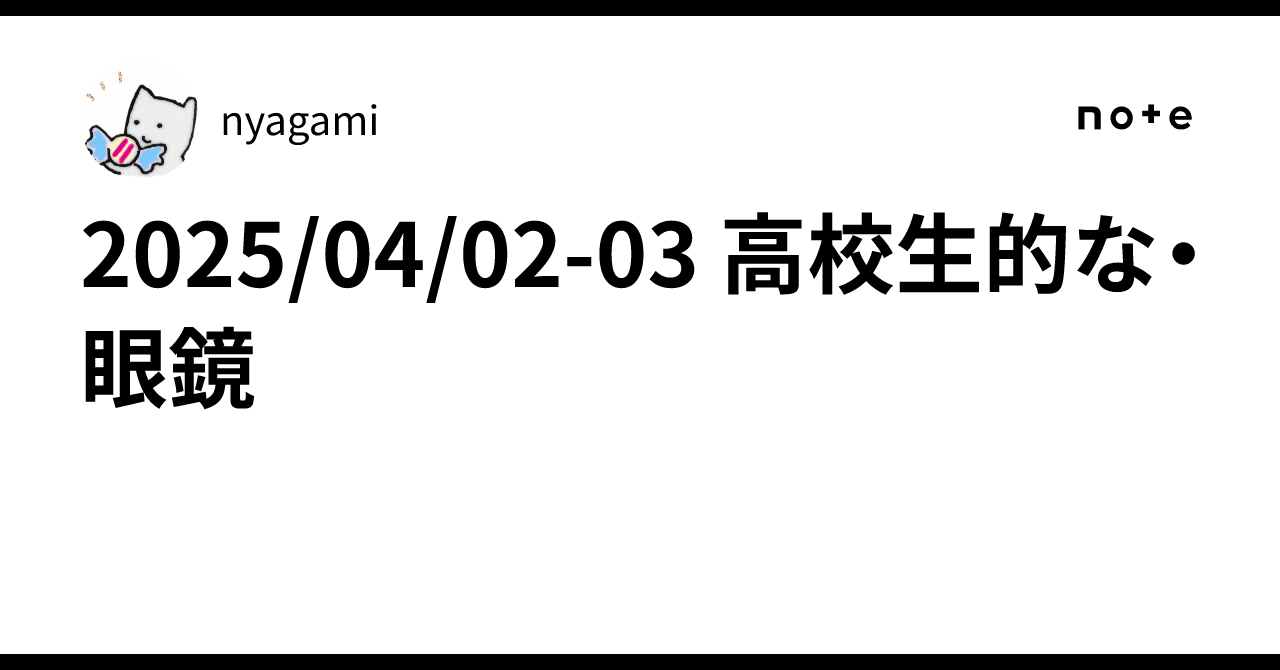 2025/04/02-03 高校生的な・眼鏡｜nyagami