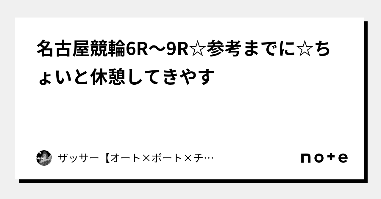 名古屋競輪6R～9R☆参考までに☆ちょいと休憩してきやす🔥🔥🔥｜🔥ザッサー🔥【オート×ボート×チャリ】