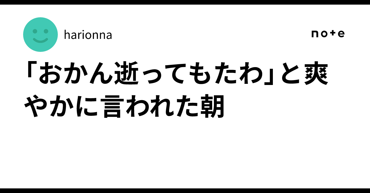 「おかん逝ってもたわ」と爽やかに言われた朝｜harionna
