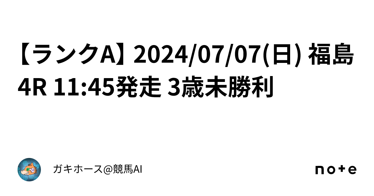 【ランクA】 2024/07/07(日) 福島4R 11:45発走 3歳未勝利 ｜ガキホース@競馬AI