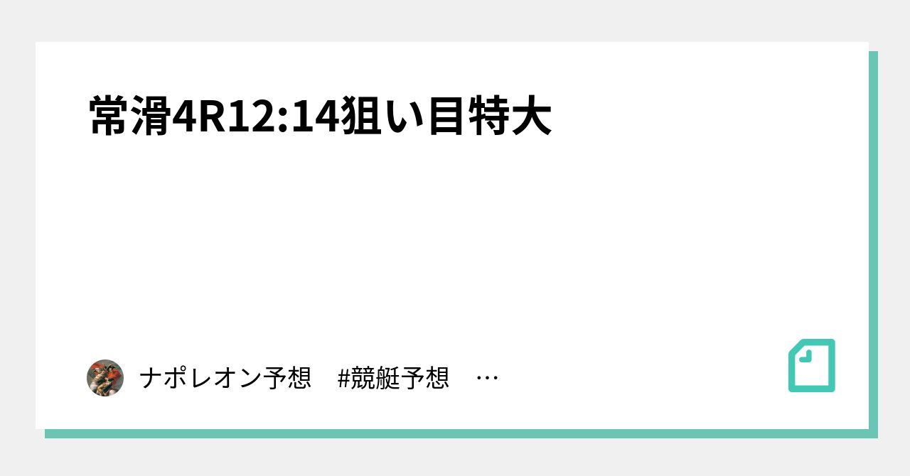 常滑4R12:14狙い目特大｜ナポレオン予想 #競艇予想 #ボートレース｜note