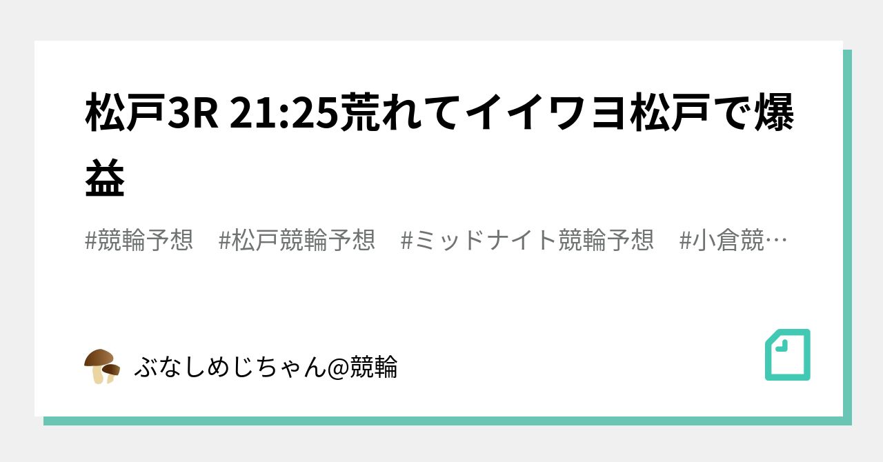 松戸3R 21:25🔥 荒れてイイワヨ‼️松戸で爆益 🔥｜ぶなしめじちゃん@競輪｜note