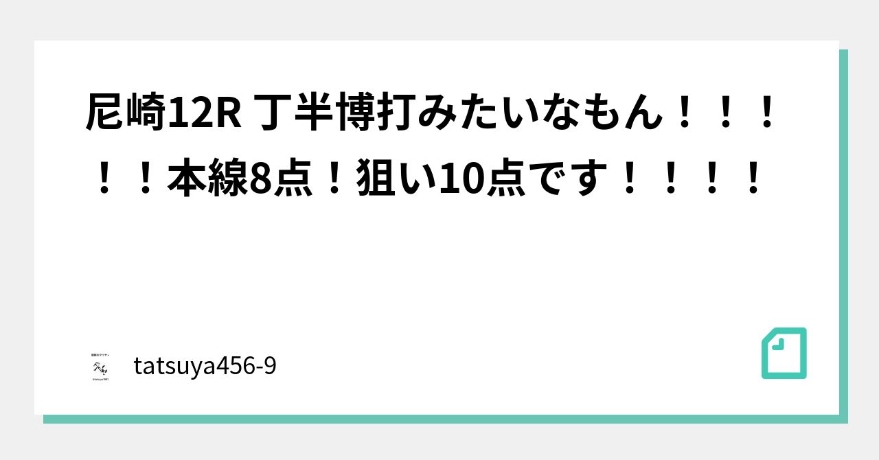 尼崎12R 丁半博打みたいなもん！！！！！本線8点！狙い10点です！！！！｜tatsuya456-9｜note
