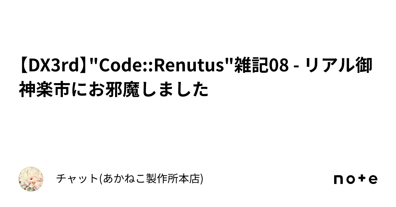 【DX3rd】"Code::Renutus"雑記08 - リアル御神楽市にお邪魔しました｜チャット(あかねこ製作所本店)