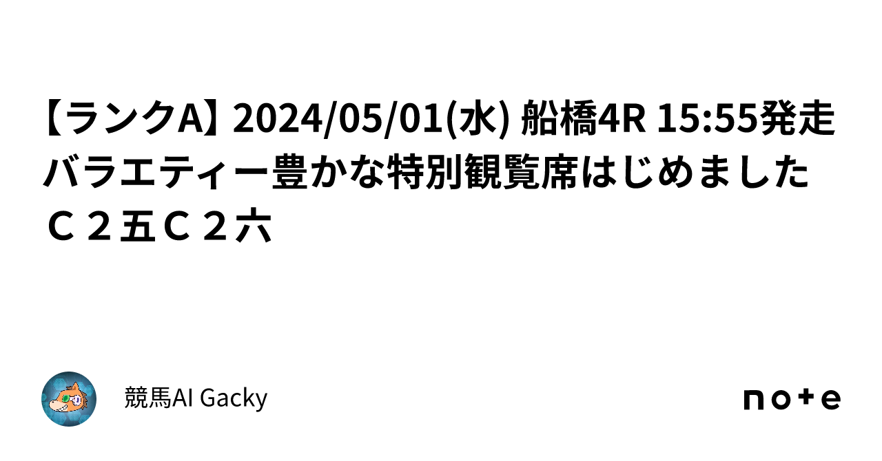 【ランクA】 2024/05/01(水) 船橋4R 15:55発走 バラエティー豊かな特別観覧席はじめました C2五C2六｜競馬AI Gacky