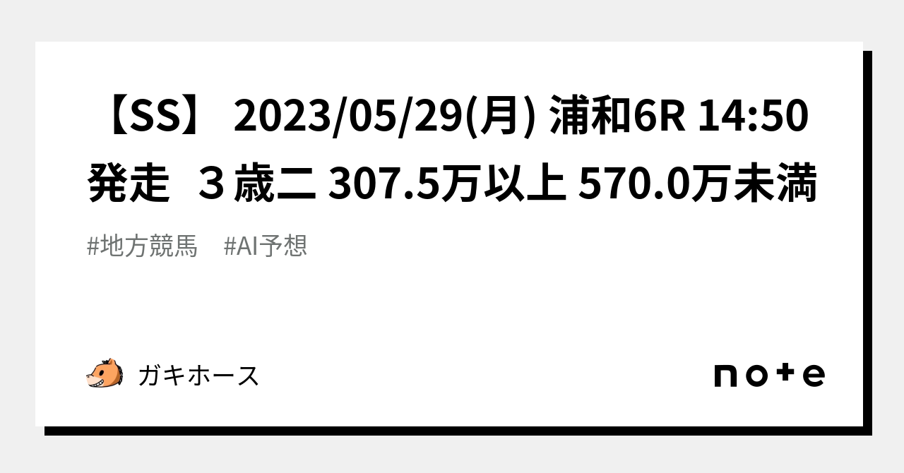 【SS】 2023/05/29(月) 浦和6R 14:50発走 3歳二 307.5万以上 570.0万未満｜競馬AI Gacky
