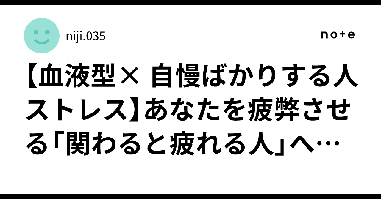 【血液型× 自慢ばかりする人ストレス】あなたを疲弊させる「関わると疲れる人」への最強トリセツ！｜niji.035