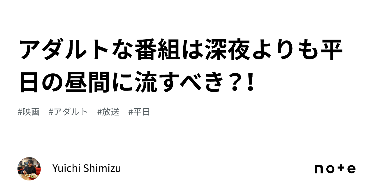 アダルトな番組は深夜よりも平日の昼間に流すべき？！｜Yuichi Shimizu
