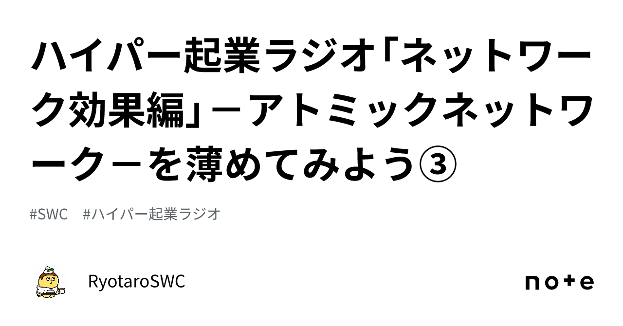 ハイパー起業ラジオ「ネットワーク効果編」－アトミックネットワーク－を薄めてみよう③｜Ryotaro🦥SWC🦥