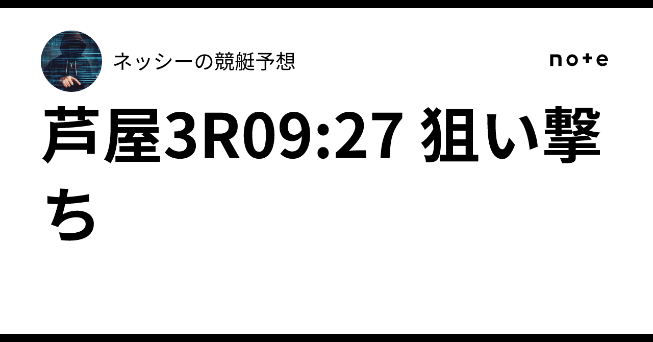 芦屋3R09:27 狙い撃ち㊗️｜ネッシーの競艇予想🚤