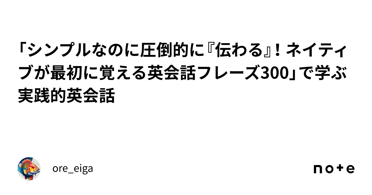 「シンプルなのに圧倒的に『伝わる』！ ネイティブが最初に覚える英会話フレーズ300」で学ぶ実践的英会話｜ore_eiga