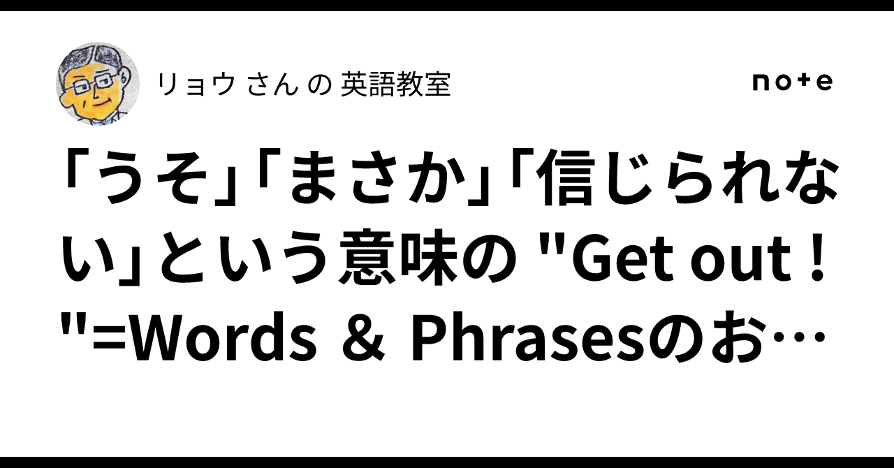 「うそ」「まさか」「信じられない」という意味の "Get out !"=Words ＆ Phrasesのお話（その1）=｜リョウ さん の 英語教室