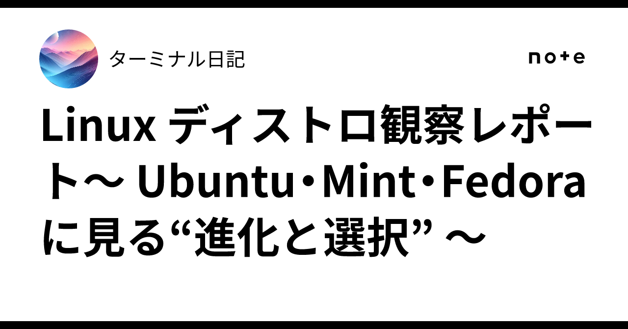 🐧 Linux ディストロ観察レポート～ Ubuntu・Mint・Fedora に見る“進化と選択” ～｜ターミナル日記