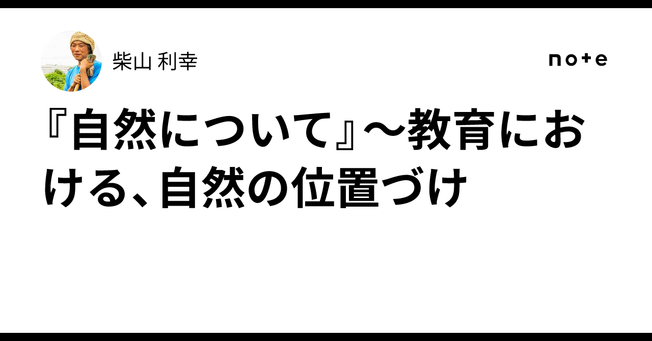 『自然について』～教育における、自然の位置づけ｜柴山 利幸