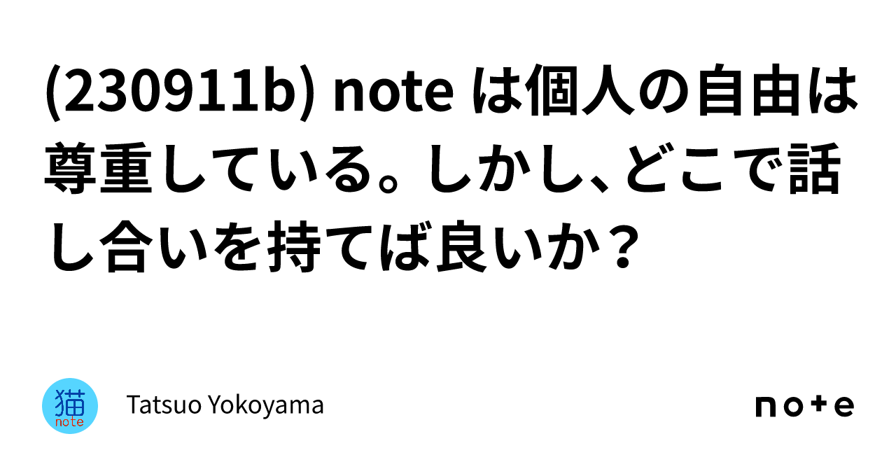 (230911b) note は個人の自由は尊重している。しかし、どこで話し合いを持てば良いか？｜Tatsuo Yokoyama
