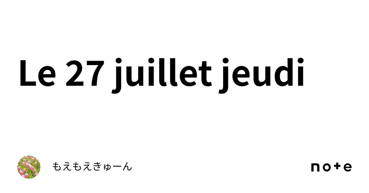 Le 27 juillet jeudi｜もえさき
