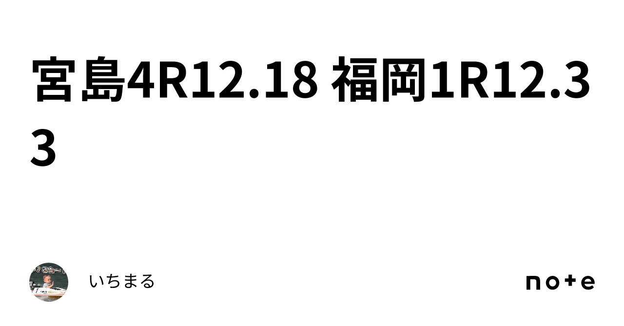 宮島4R12.18 福岡1R12.33｜いちまる
