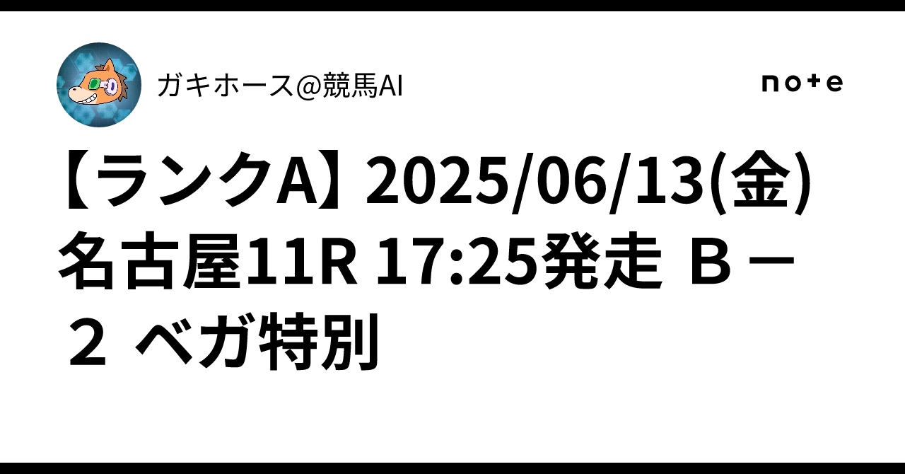 【ランクA】 2025/06/13(金) 名古屋11R 17:25発走 B－2 ベガ特別｜ガキホース@競馬AI