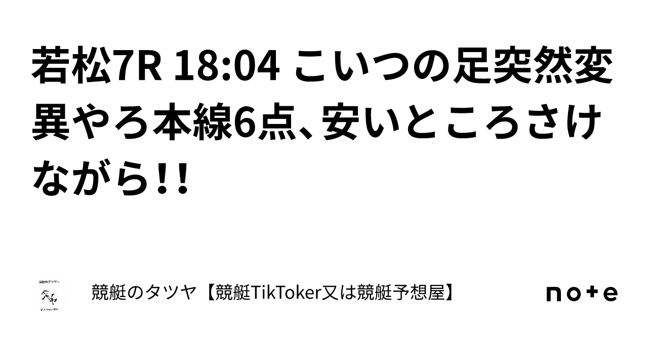 若松7R 18:04 こいつの足突然変異やろ本線6点、安いところさけながら！！｜競艇のタツヤ【競艇TikToker又は競艇予想屋】