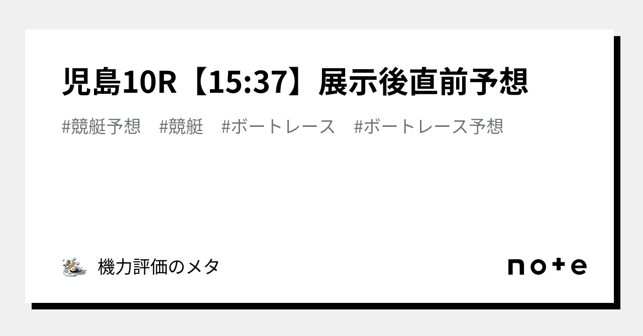 児島10R【15:37】🔥展示後直前予想｜機力評価のメタ｜note
