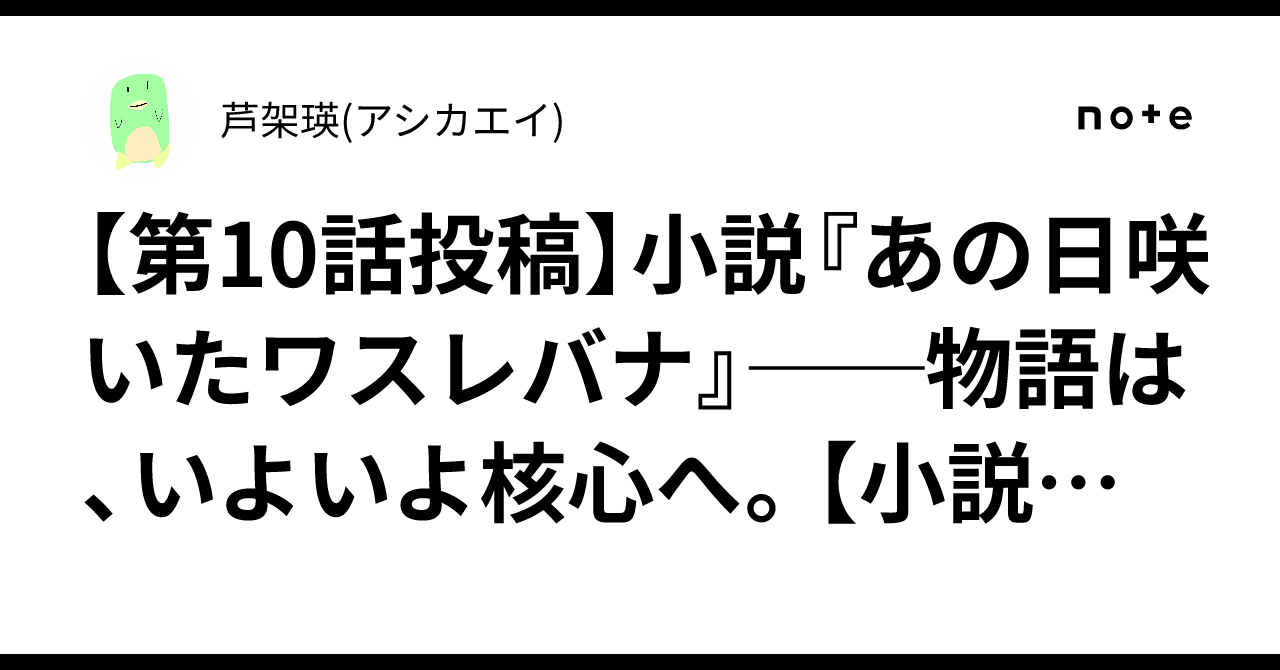 【第10話投稿】小説『あの日咲いたワスレバナ』──物語は、いよいよ核心へ。【小説更新中】｜芦架瑛(アシカエイ)