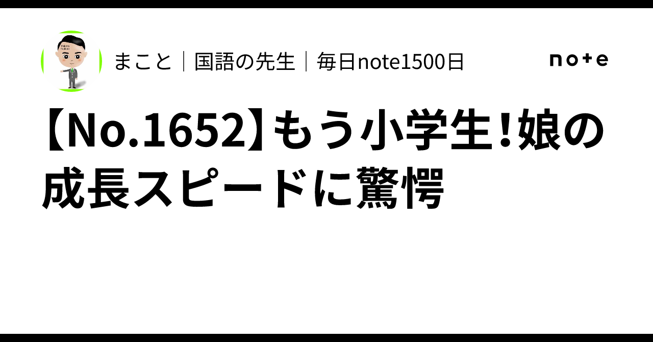 【No.1652】もう小学生！娘の成長スピードに驚愕｜まこと│国語の先生│毎日note1500日