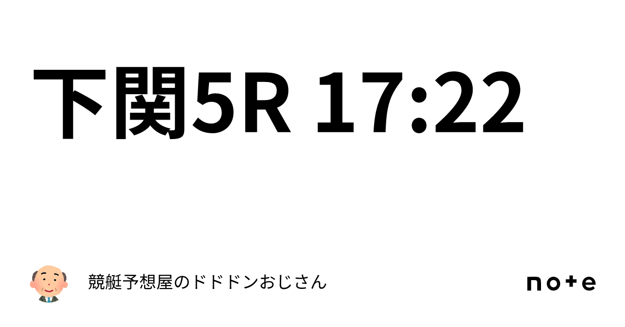 下関5R 17:22｜競艇予想屋のドドドンおじさん