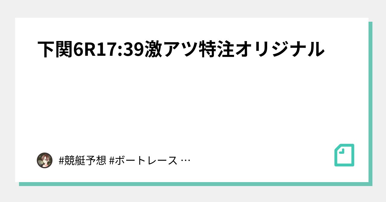 🔥🌐下関6R17:39激アツ特注🔥🌐オリジナル🔥｜#競艇予想 #競輪予想 #万舟 #万車｜note