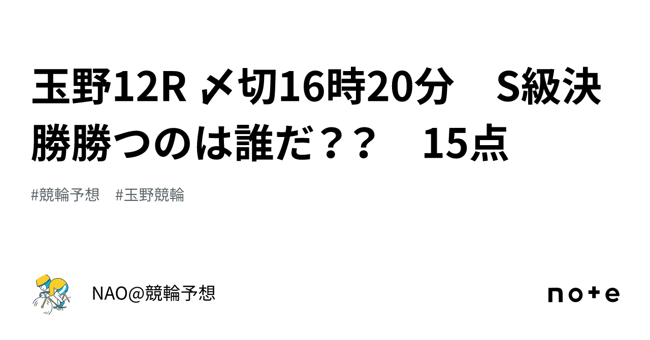 玉野12R 〆切16時20分 S級決勝勝つのは誰だ？？ 15点｜NAO@競輪予想