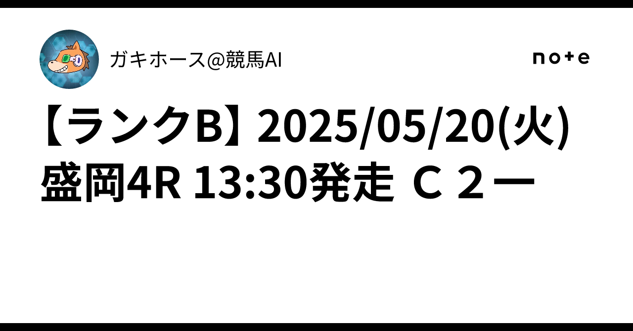 【ランクB】 2025/05/20(火) 盛岡4R 13:30発走 C2一｜ガキホース@競馬AI