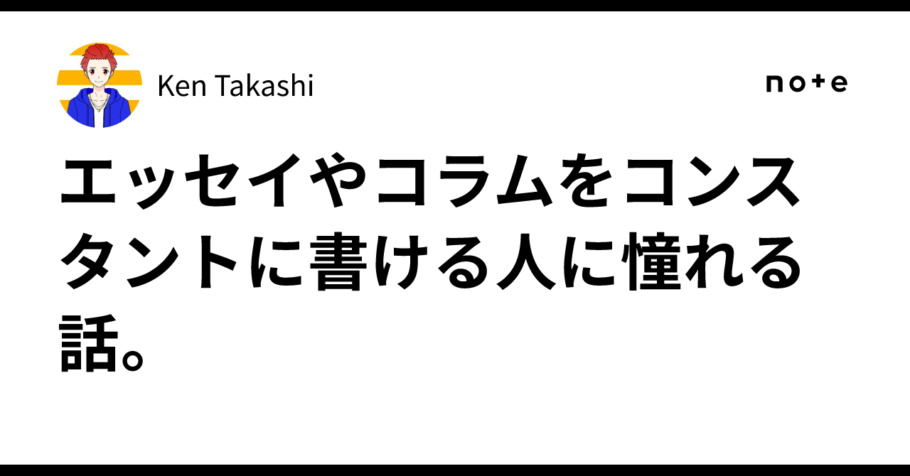 エッセイやコラムをコンスタントに書ける人に憧れる話。｜Ken Takashi