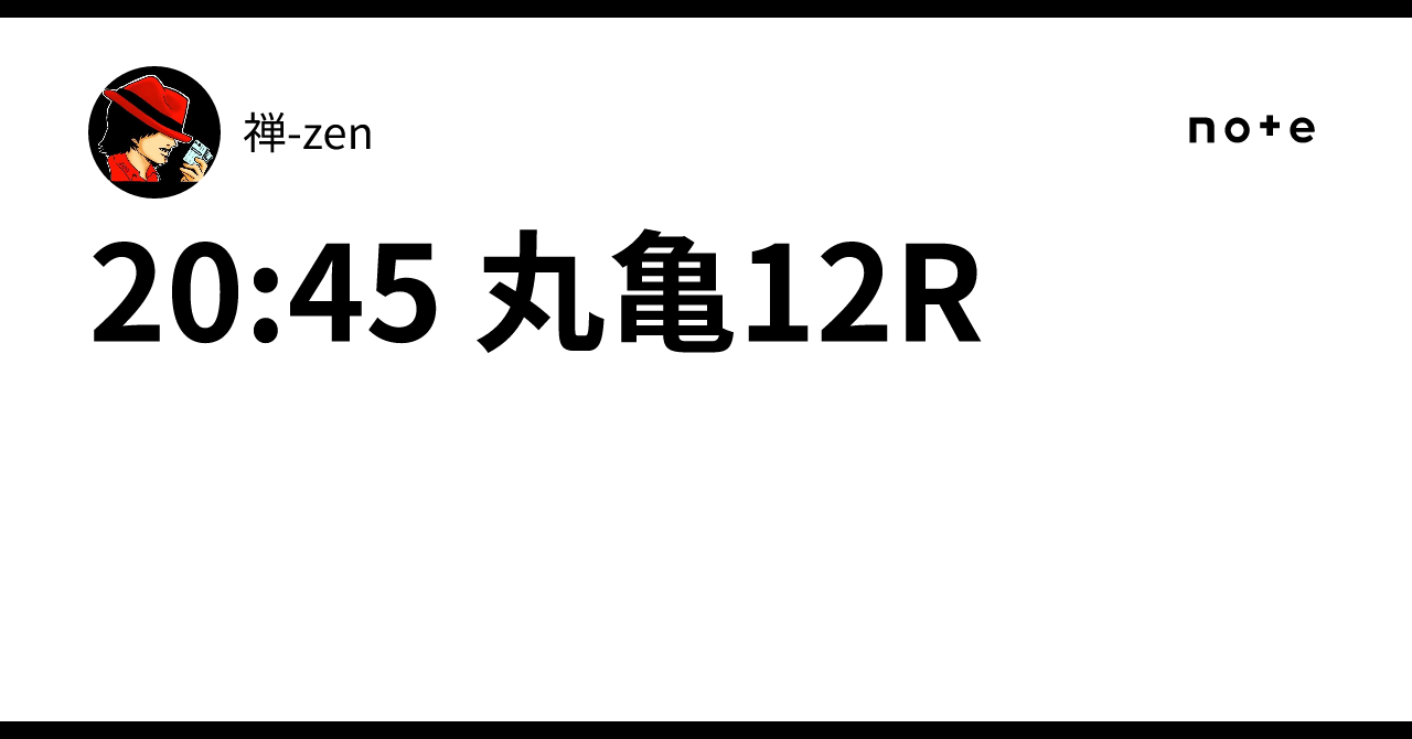 20:45 丸亀12R｜禅-zen