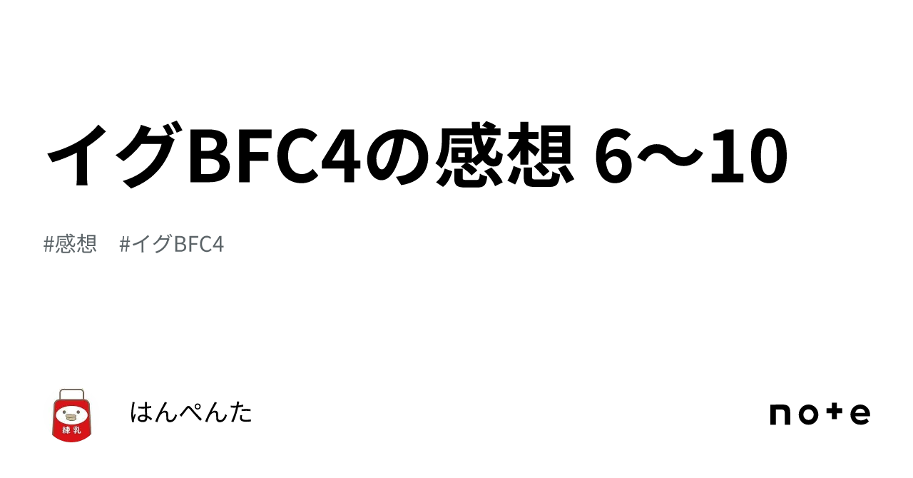 イグBFC4の感想 6〜10｜はんぺんた